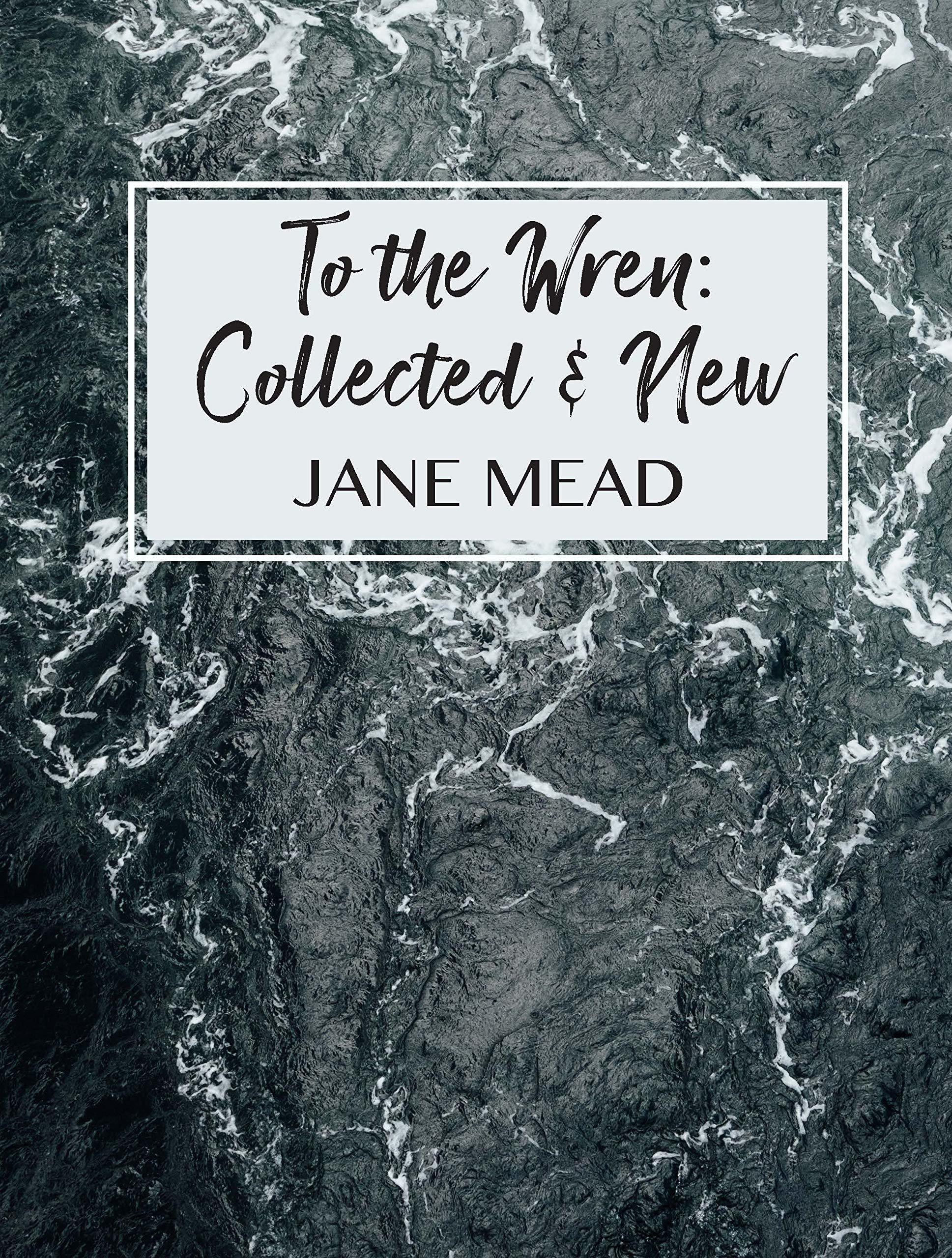 To the Wren: Collected & New Poems by Jane Mead | Goodreads
