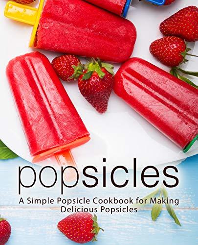 Popsicles: A Simple Popsicle Cookbook for Making Delicious Popsicles by ...