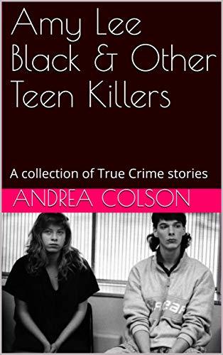 Amy Lee Black & Other Teen Killers: A collection of True Crime stories ...