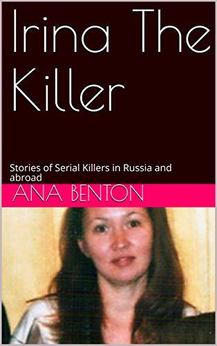 Irina The Killer: Stories of Serial Killers in Russia and abroad by Ana ...