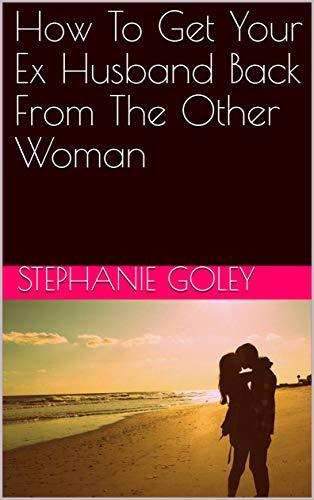How To Get Your Ex Husband Back From The Other Woman by Stephanie Goley | Goodreads