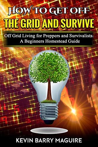 How to Get off The Grid and Survive: Off Grid Living for Preppers and ...