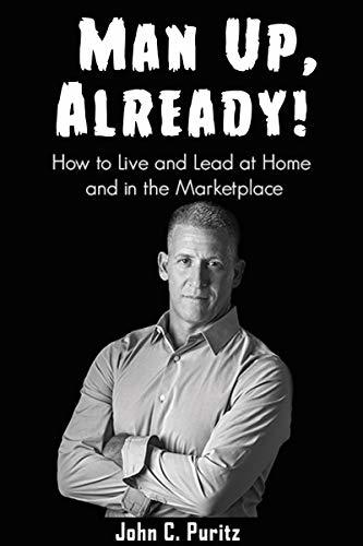Man Up, Already!: How to Live and Lead at Home and in the Marketplace ...