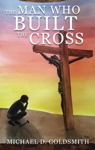 The Man Who Built the Cross by Michael D. Goldsmith | Goodreads