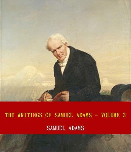 The Writings of Samuel Adams - Volume 3 (Unabridged Content) (Famous ...