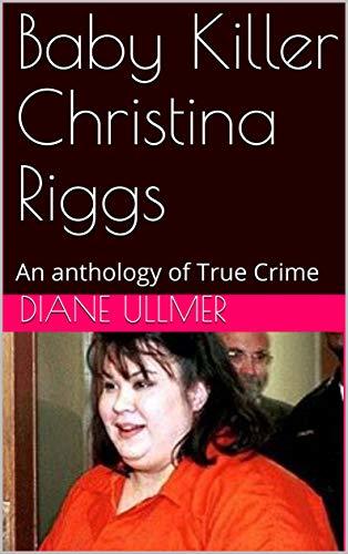 Baby Killer Christina Riggs: An anthology of True Crime by Diane Ullmer ...