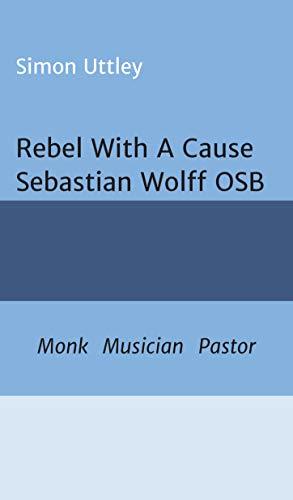 Rebel With A Cause - Sebastian Wolff OSB: Monk, Musician, Pastor by ...
