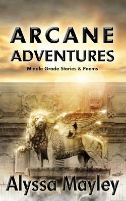 Arcane Adventures: Middle Grade Stories & Poems by Alyssa Casto Mayley ...