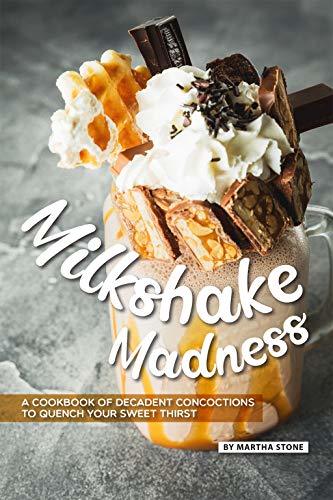 Milkshake Madness: A Cookbook of Decadent Concoctions to Quench your ...