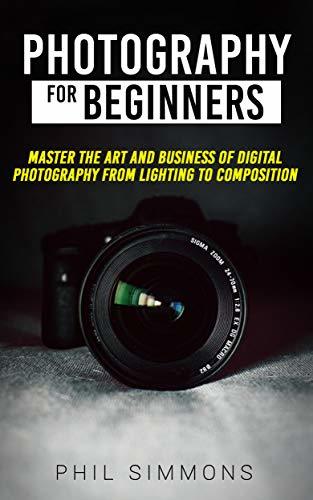 Photography For Beginners: Master The Art and Business of Digital ...