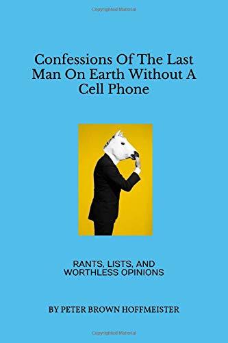Confessions Of The Last Man On Earth Without A Cell Phone: Rants, Lists ...