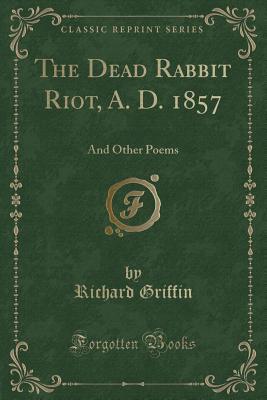 The Dead Rabbit Riot, A. D. 1857 (Classic Reprint): And Other Poems by ...