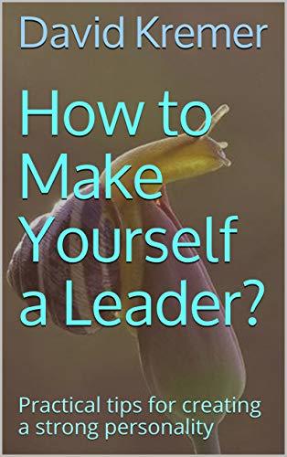 How to Make Yourself a Leader: Practical tips for creating a strong ...