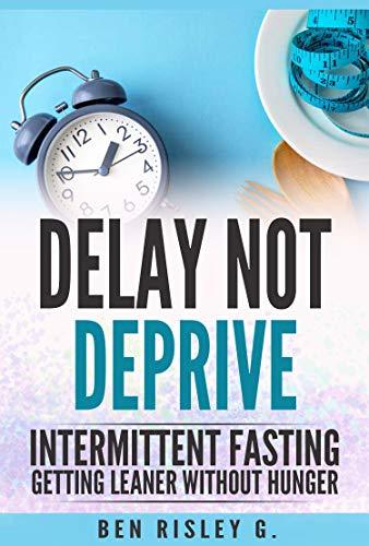 Intermittent Fasting: Delay Not Deprive: Getting Leaner Without Hunger ...