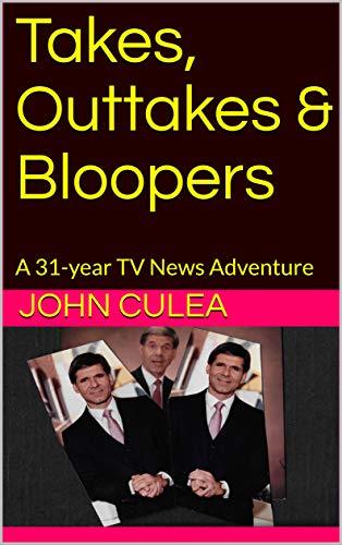 Takes, Outtakes & Bloopers: A 31-year TV News Adventure by John Culea ...