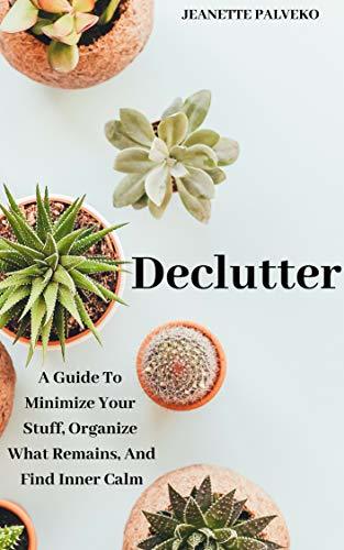 Declutter A Guide To Minimize Your Stuff Organize What Remains And Find Inner Calm By