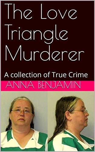 The Love Triangle Murderer: A collection of True Crime by Anna Benjamin ...