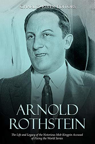 Arnold Rothstein: The Life and Legacy of the Notorious Mob Kingpin ...