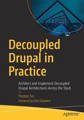 Decoupled Drupal in Practice: Architect and Implement Decoupled Drupal Architectures Across the ...