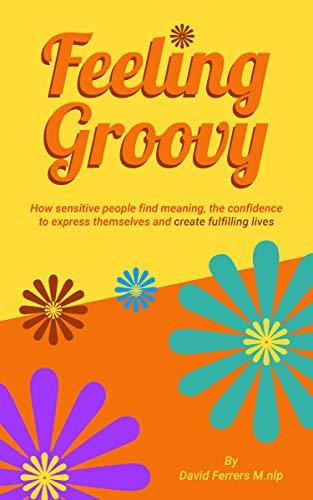 Feeling Groovy: How Sensitive People Find Meaning, the Confidence to ...