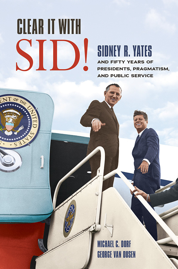 Clear It with Sid!: Sidney R. Yates and Fifty Years of Presidents ...