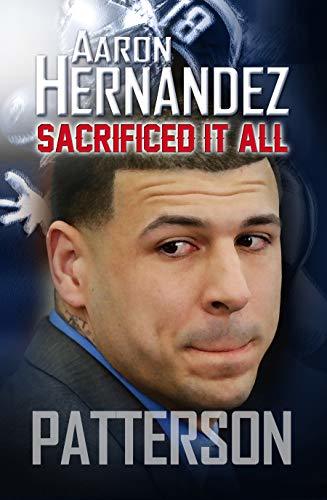 Aaron Hernandez: Sacrificed It All by Genaro Patterson | Goodreads
