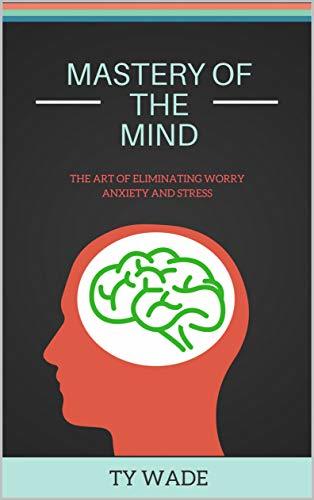 Mastery Of The Mind: The Art of Eliminating Worry Anxiety and Stress by ...
