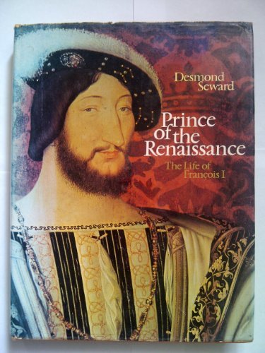 Prince of the Renaissance: The life of François I by Desmond Seward ...