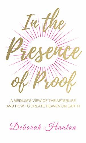 In the Presence of Proof: A Medium's View of the Afterlife and How to ...