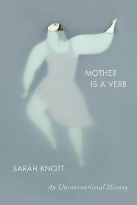 Mother Is a Verb: An Unconventional History by Sarah Knott | Goodreads