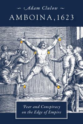 Amboina, 1623: Fear and Conspiracy on the Edge of Empire by Adam Clulow ...