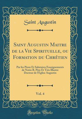 Saint Augustin Maitre de la Vie Spirituelle, Ou Formation Du Chr tien, Vol. 4: Par Les Pieux Et ...