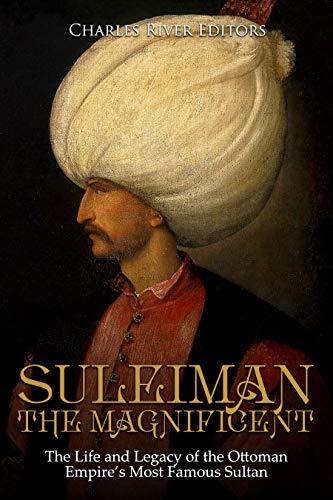 Suleiman the Magnificent: The Life and Legacy of the Ottoman Empire’s ...