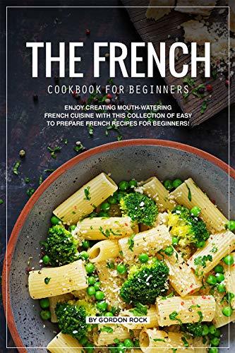 The French Cookbook for Beginners: Enjoy Creating Mouth-Watering French ...
