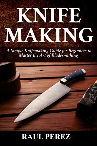 KNIFEMAKING: A Simple knifemaking Guide for Beginners to Master the Art of Bladesmithing by Raúl ...