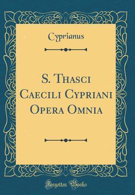 S. Thasci Caecili Cypriani Opera Omnia (Classic Reprint) by Cyprian ...