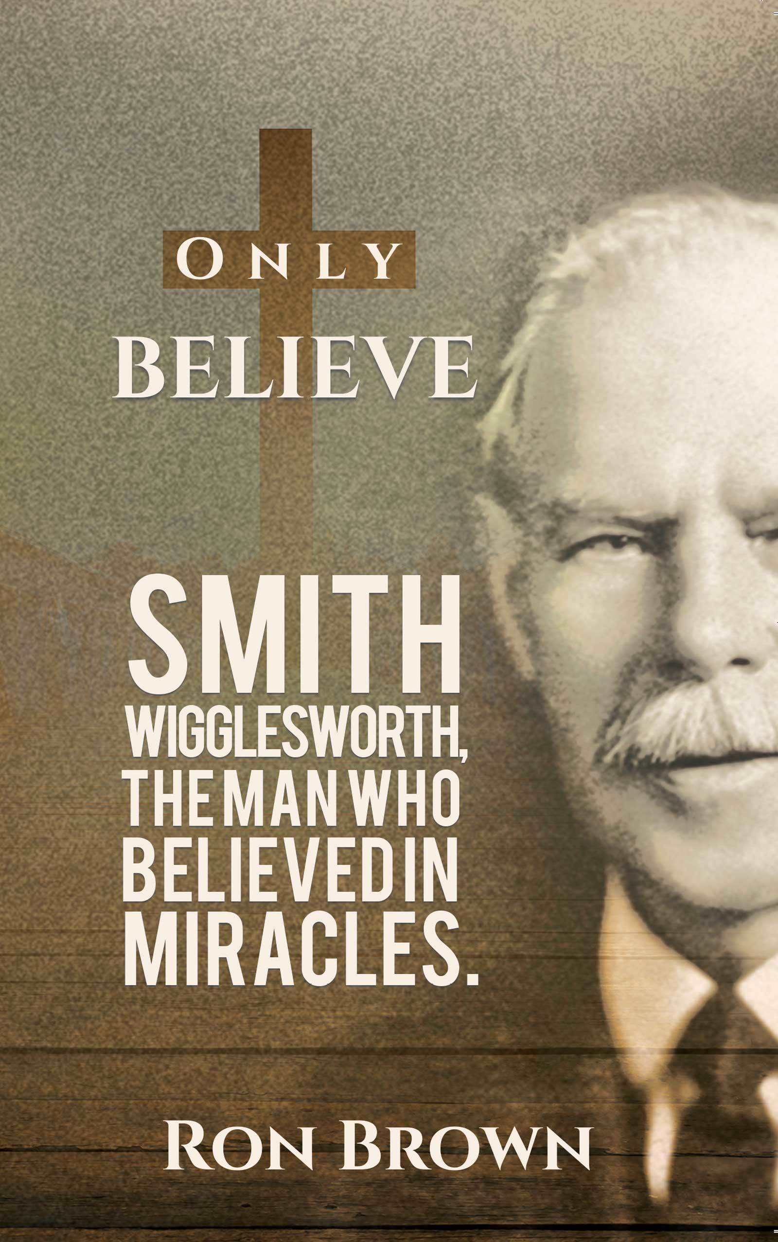 Only Believe: Smith Wigglesworth, the Man Who Believed in Miracles by ...
