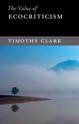 The Value of Ecocriticism by Timothy Clark | Goodreads