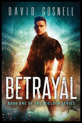 Betrayal: Book One Of The Wielder Series by David Gosnell | Goodreads