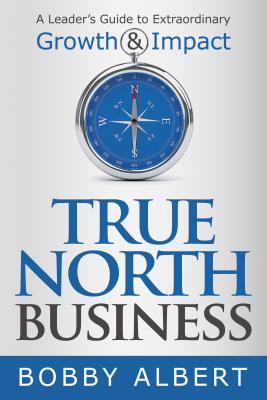 True North Business: A Leader’s Guide to Extraordinary Growth and ...