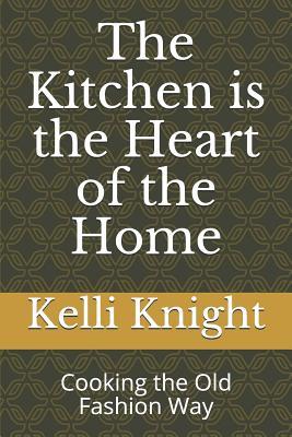 The Kitchen is the Heart of the Home: Cooking the Old Fashion Way by ...