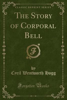 The Story of Corporal Bell (Classic Reprint) by Cyril Wentworth Hogg ...