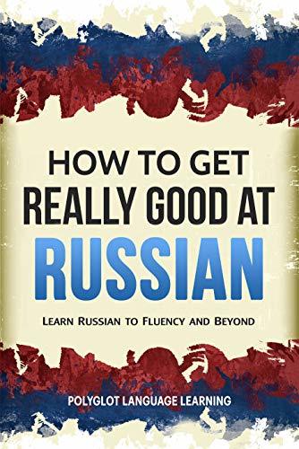 How to Get Really Good at Russian: Learn Russian to Fluency and Beyond ...