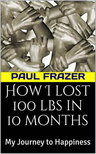 How I lost 100 lbs in 10 months: My Journey to Happiness by Paul Frazer ...