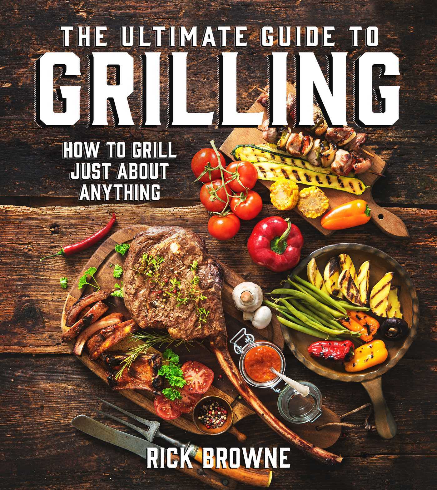 The Ultimate Guide to Grilling: How to Grill Just about Anything by ...