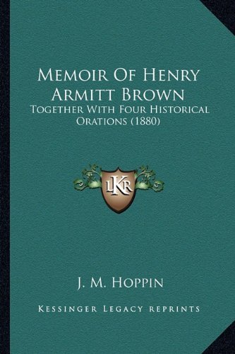 Memoir Of Henry Armitt Brown: Together With Four Historical Orations by James Mason Hoppin ...