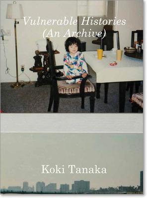 Koki Tanaka: Vulnerable Histories (An Archive) by Koki Tanaka | Goodreads
