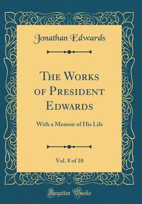 The Works of President Edwards, Vol. 8 of 10: With a Memoir of His Life ...