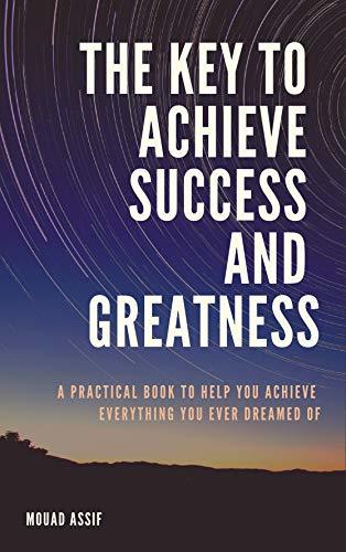 The Key to Achieve Success and Greatness: A practical book to help you ...