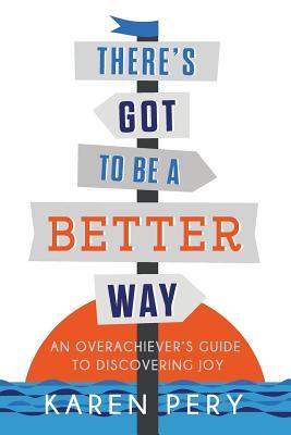 There's Got to Be a Better Way: An Overachiever's Guide to Discovering Joy by Karen Pery | Goodreads